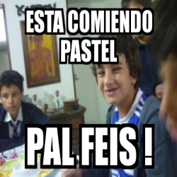 Meme Personalizado - ESTA COMIENDO PASTEL PAL FEis ! - 1221632
