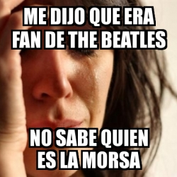 Meme Problems - me dijo que era fan de the beatles no sabe quien es la ...