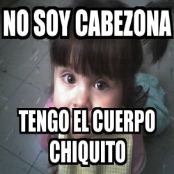 Meme Personalizado - No soy cabezona tengo el cuerpo chiquito - 1222522