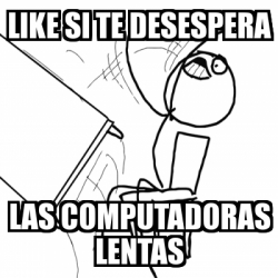 Meme Desk Flip Rage Guy - like si te desespera las computadoras lentas ...