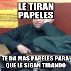 Meme Personalizado - le tiran papeles te da mas papeles para que le ...