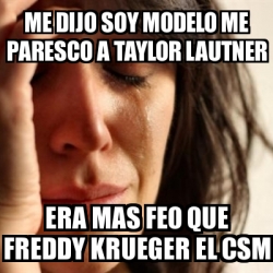 Meme Problems - Me dijo soy modelo me paresco a taylor lautner era mas ...