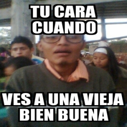 Meme Personalizado - tu cara cuando ves a una vieja bien buena - 1235873