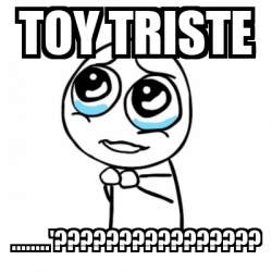 Meme Por favor - toy triste ........'???????????????? - 1244872