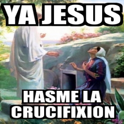 Meme Personalizado - Ya jesus hasme la crucifixion - 1253233