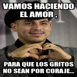 Meme Personalizado - VAMOS HACIENDO EL AMOR , PARA QUE LOS GRITOS NO ...