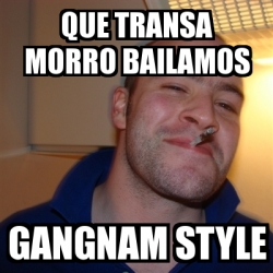 Meme Greg - que transa morro bailamos Gangnam Style - 1260636