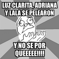 Meme Whyyy - luz clarita, adriana y lala se pelearon y no se por ...