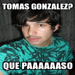 Meme Personalizado - tomas gonzalez? que paaaaaaso - 1272503