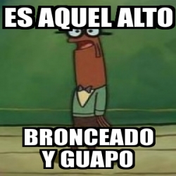 Meme Personalizado - es aquel alto bronceado y guapo - 1276753