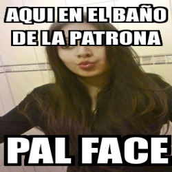 Meme Personalizado - Aqui en el baÃ±o de la patrona pal face - 1281503