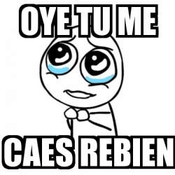 Meme Por favor - oye tu me caes rebien - 1286604