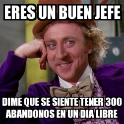 Meme Willy Wonka - eres un buen jefe dime que se siente tener 300 ...