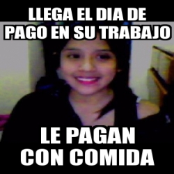 Meme Personalizado - LLEGA EL DIA DE PAGO EN SU TRABAJO LE PAGAN CON ...