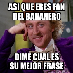 Meme Willy Wonka - asi que eres fan del bananero dime cual es su mejor ...