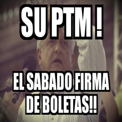 Meme Personalizado - su ptm ! el sabado firma de boletas!! - 1297202