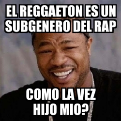 Meme Yo Dawg - EL REGGAETON ES UN SUBGENERO DEL RAP cOMO LA VEZ HIJO ...