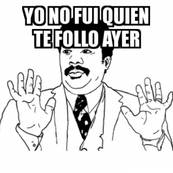 Meme Ay Si - yo no fui quien te follo ayer - 1031604
