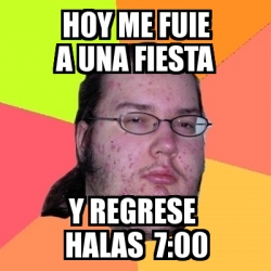 Meme Friki - Hoy me fuie a una fiesta y regrese halas 7:00 - 1032023