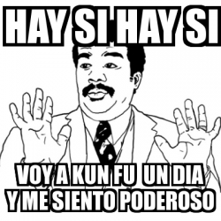 Meme Ay Si - hay si hay si voy a kun fu un dia y me siento poderoso ...