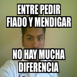 Meme Personalizado - ENTRE PEDIR FIADO Y MENDIGAR NO HAY MUCHA ...