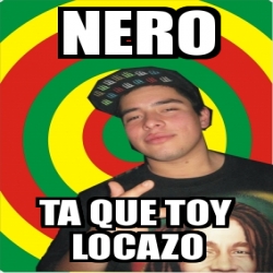 Meme Personalizado - NERO TA QUE TOY LOCAZO - 1039524