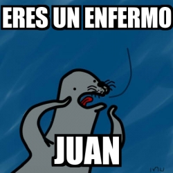 Meme Personalizado - Eres un enfermo juan - 1039626