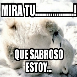 Meme Personalizado - mira tu....................! que sabroso estoy ...
