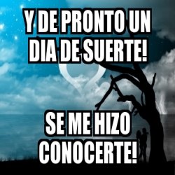 Meme Personalizado - y de pronto un dia de suerte! Se me hizo conocerte ...