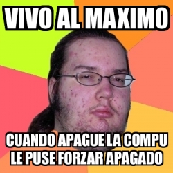 Meme Friki - vivo al maximo cuando apague la compu le puse forzar ...