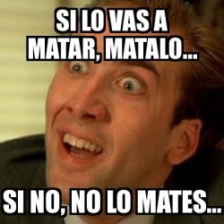 Meme No me digas - si lo vas a matar, matalo... si no, no lo mates ...