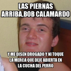Meme Stoner Stanley - las piernas ARRIBA,BOB CALAMARDO Y ME DISEN ...