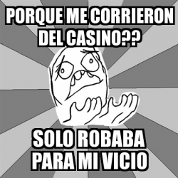Meme Whyyy - porque me corrieron del casino?? solo robaba para mi vicio ...