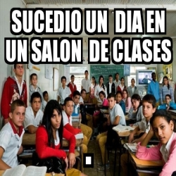 Meme Personalizado - sucedio un dia en un salon de clases . - 1328533