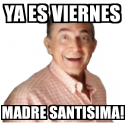 Meme Personalizado - YA ES VIERNES MADRE SANTISIMA! - 1333919