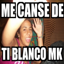 Meme Personalizado - me canse de ti blanco mk - 1338647