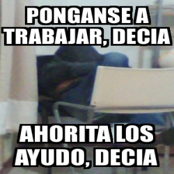 Meme Personalizado - ponganse a trabajar, decia ahorita los ayudo ...