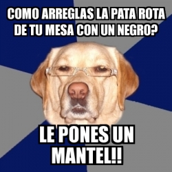 Meme Perro Racista - como arreglas la pata rota de tu mesa con un negro ...