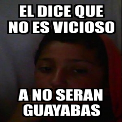 Meme Personalizado - el dice que no es vicioso a no seran guayabas ...