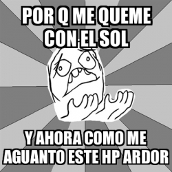 Meme Whyyy - por q me queme con el sol y ahora como me aguanto este hp ...