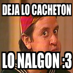 Meme Personalizado - deja lo cacheton lo nalgon :3 - 1356044