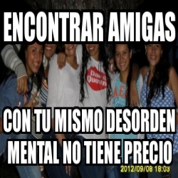 Meme Personalizado - encontrar amigas con tu mismo desorden mental no ...