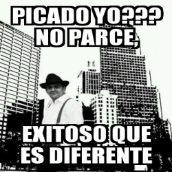 Meme Personalizado - PICADO YO??? NO PARCE, EXITOSO QUE ES DIFERENTE ...