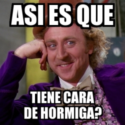 Meme Willy Wonka - asi es que tiene cara de hormiga? - 1367840