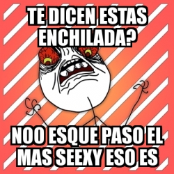 Meme I Hate - Te dicen estas enchilada? noo esque paso el mas seexy eso ...