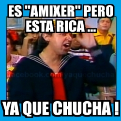 Meme Personalizado - ES "AMIXER" PERO ESTA RICA ... YA QUE CHUCHA ...