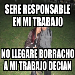 Meme Personalizado - sere responsable en mi trabajo NO LLEGARE BORRACHO ...