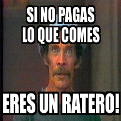 Meme Personalizado - Si no pagas lo que comes Eres un RATERO! - 1380896