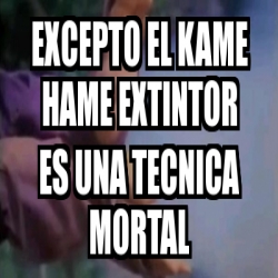 Meme Personalizado - Excepto el Kame Hame Extintor es una tecnica ...