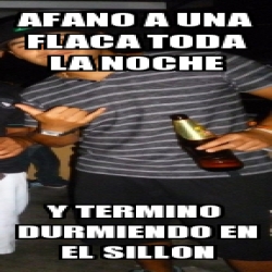 Meme Personalizado - afano a una flaca toda la noche Y TERMINO ...